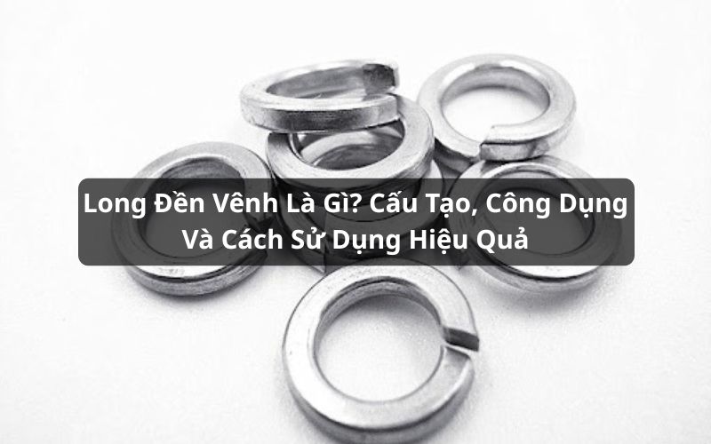Long Đền Vênh Là Gì? Cấu Tạo, Công Dụng Và Cách Sử Dụng Hiệu Quả